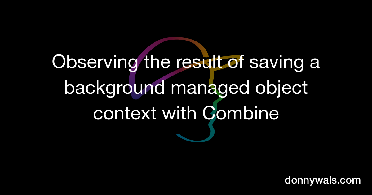 Observing The Result Of Saving A Background Managed Object Context With Combine 6546